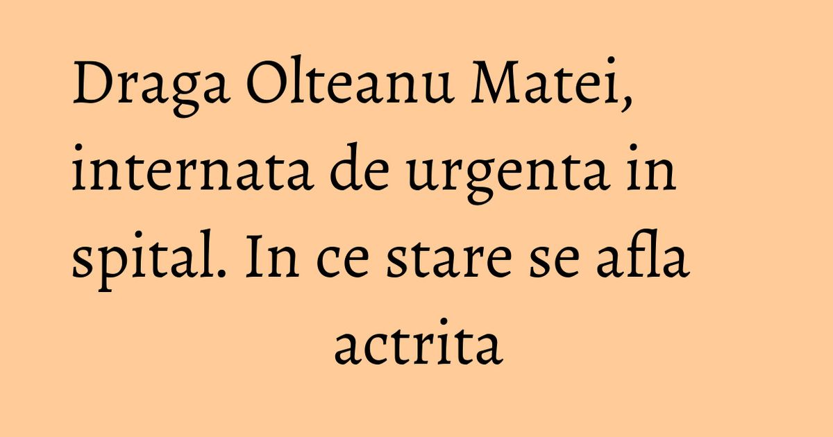 Draga Olteanu Matei, internata de urgenta in spital. In ce stare se ...