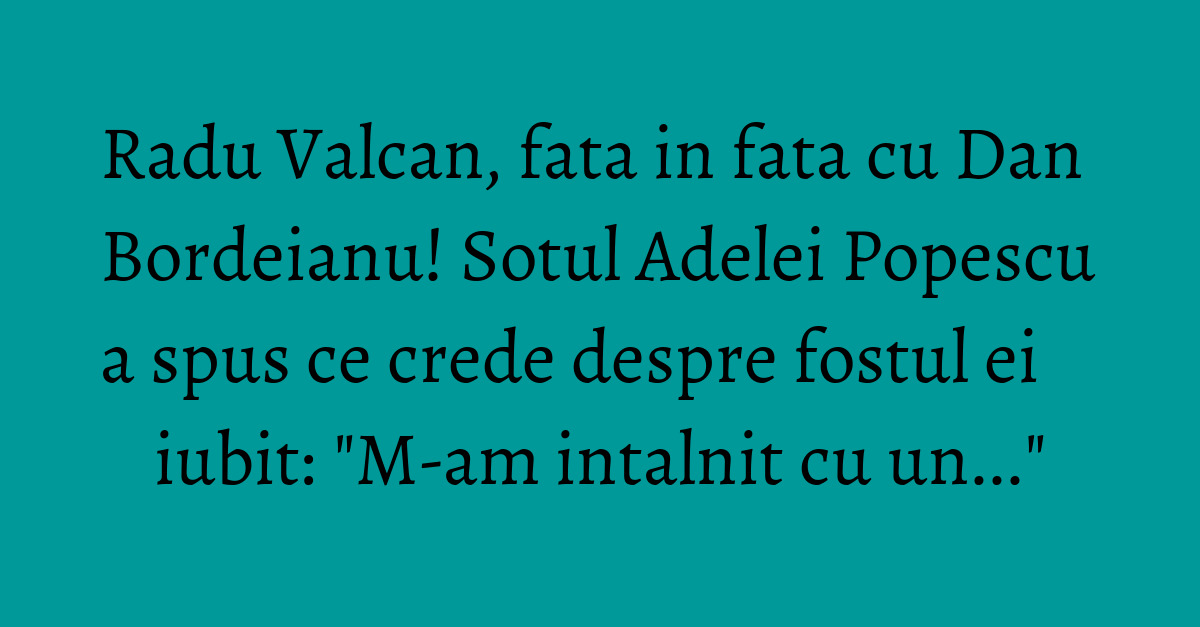 Radu Valcan, fata in fata cu Dan Bordeianu! Sotul Adelei Popescu a spus ...
