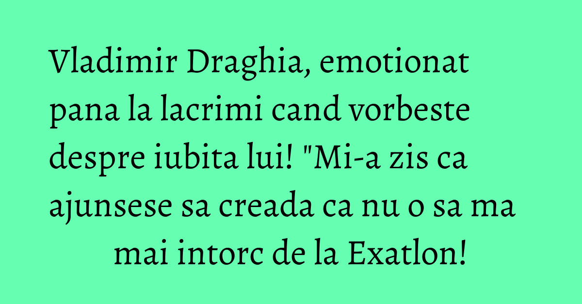 Vladimir Draghia, emotionat pana la lacrimi cand vorbeste despre iubita lui! "Mi-a zis ca ...