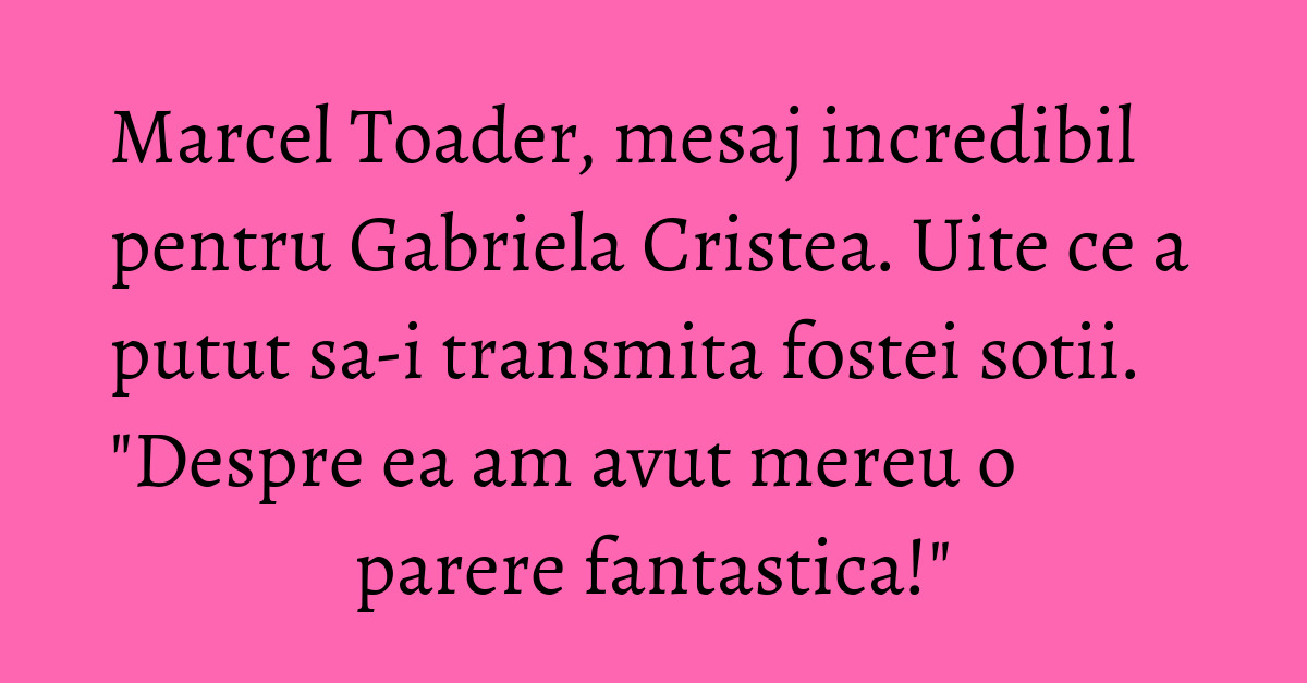 Marcel Toader, mesaj incredibil pentru Gabriela Cristea. - KFetele