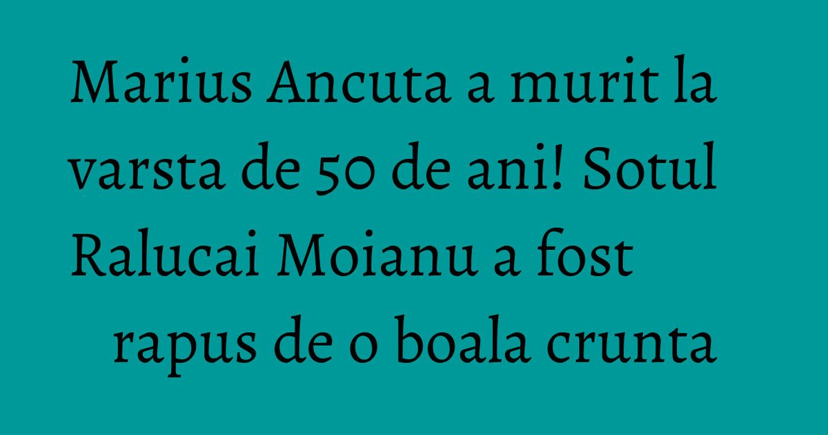 Marius Ancuta a murit la varsta de 50 de ani! Sotul Ralucai Moianu a ...