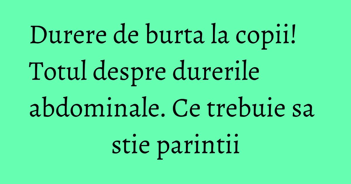 Durere de burta la copii! Totul despre durerile abdominale. Ce trebuie ...