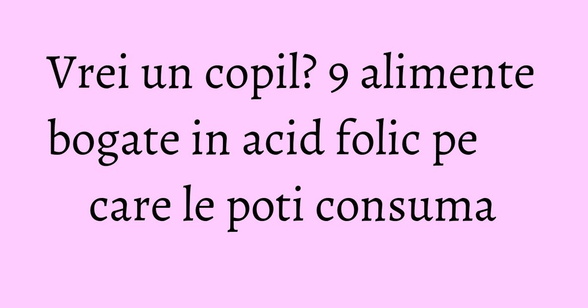 Vrei un copil? 9 alimente bogate in acid folic pe care le poti consuma ...