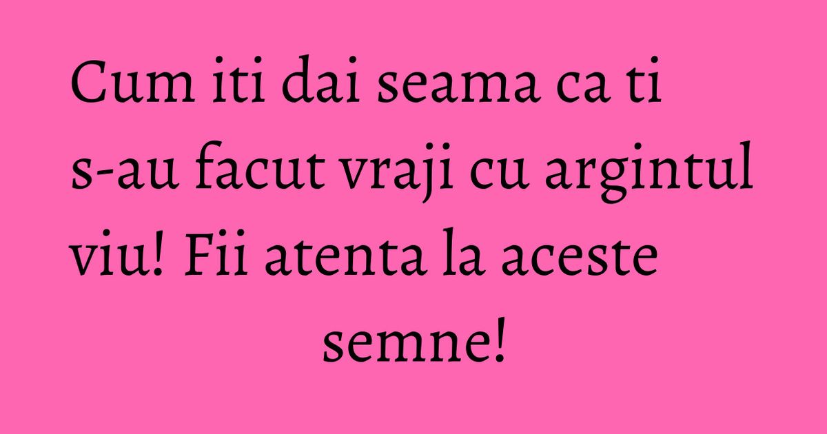 Cum iti dai seama ca ti s-au facut vraji cu argintul viu! Fii atenta la ...