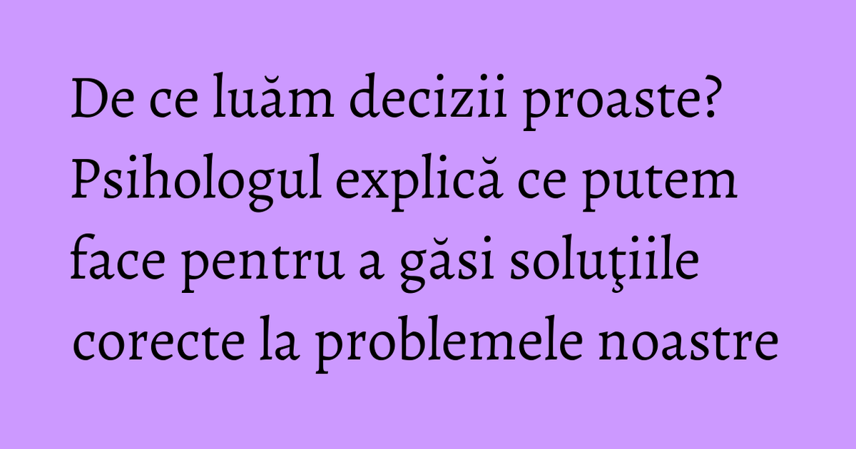 De ce luăm decizii proaste? Psihologul explică ce putem face pentru a ...
