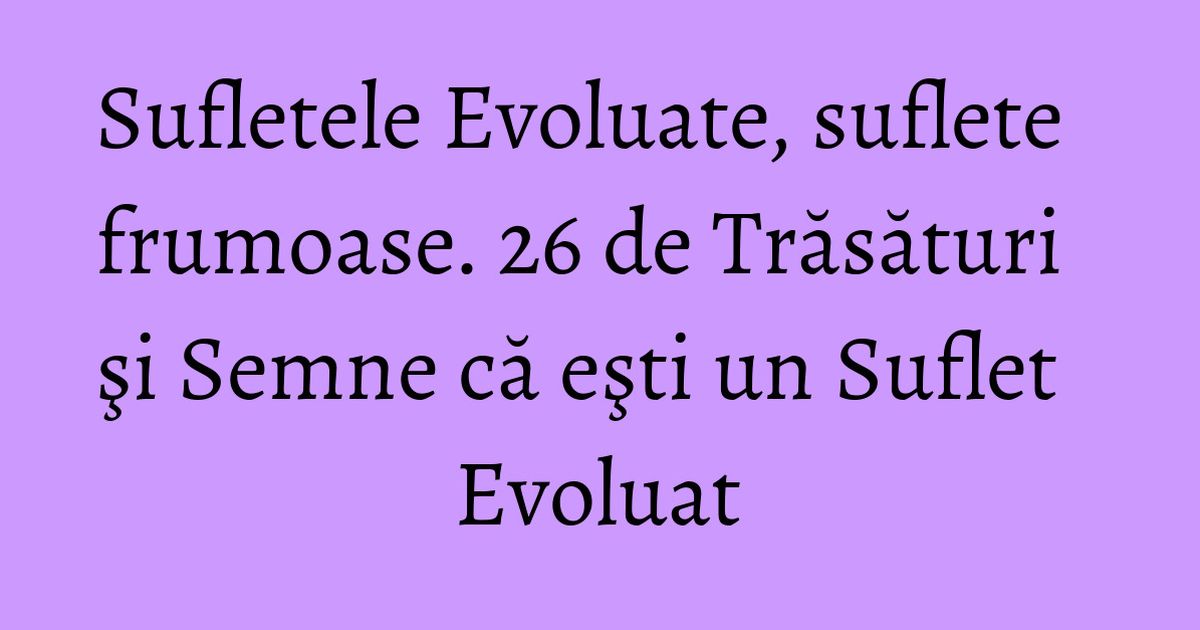 Sufletele Evoluate, suflete frumoase. 26 de Trăsături şi Semne că eşti ...