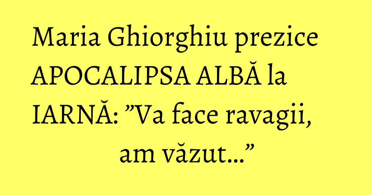 Maria Ghiorghiu prezice APOCALIPSA ALBĂ la IARNĂ: ”Va face ravagii, am ...