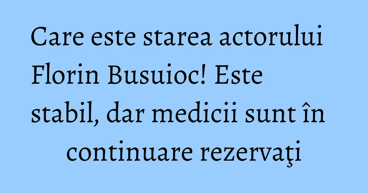 Care este starea actorului Florin Busuioc! Medicii sunt în continuare ...