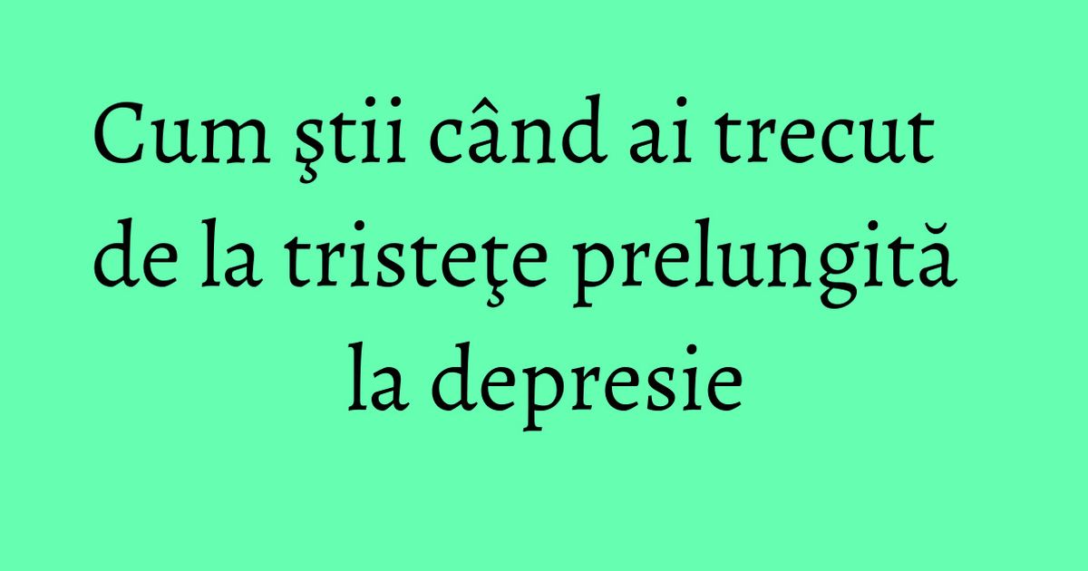 Cum ştii când ai trecut de la tristeţe prelungită la depresie - KFetele