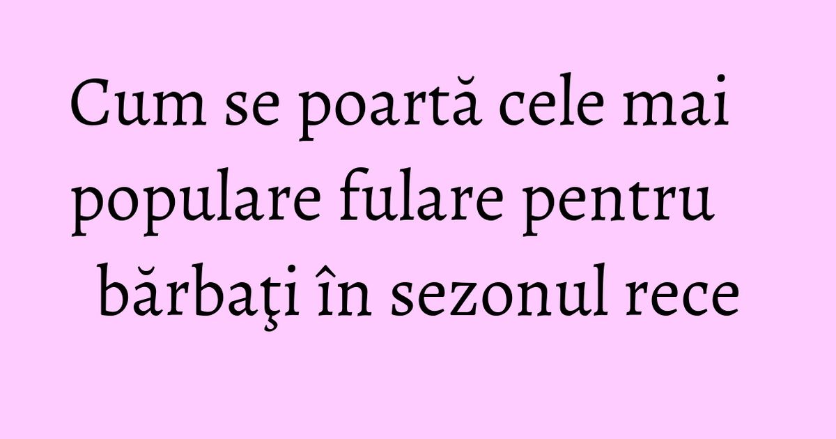 Cum se poartă cele mai populare fulare pentru bărbaţi în sezonul rece ...