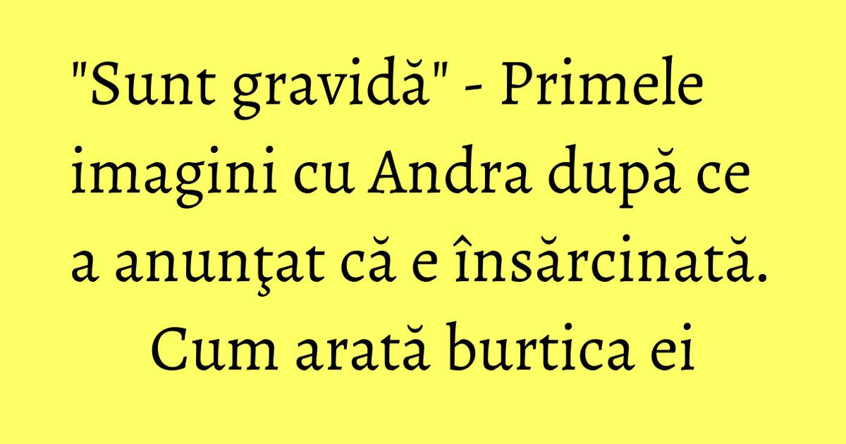 "Sunt gravidă" - Primele imagini cu Andra după ce a anunţat că e ...
