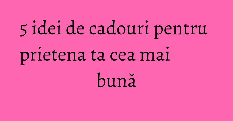 5 idei de cadouri pentru prietena ta cea mai bună - KFetele