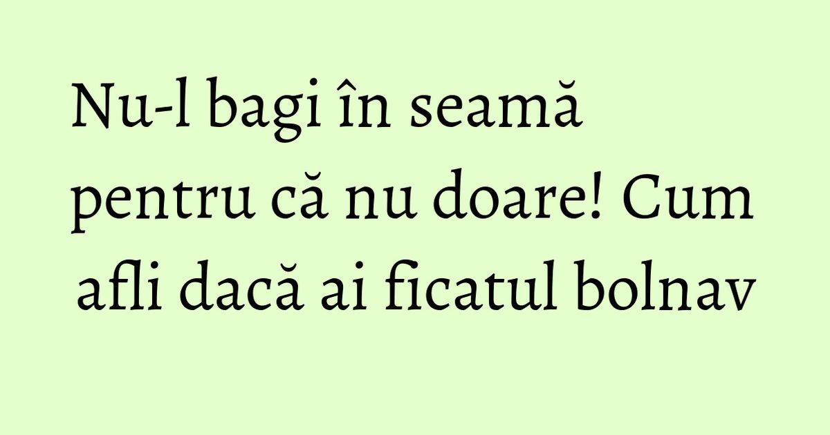 Nu-l bagi în seamă pentru că nu doare! Cum afli dacă ai ficatul bolnav ...
