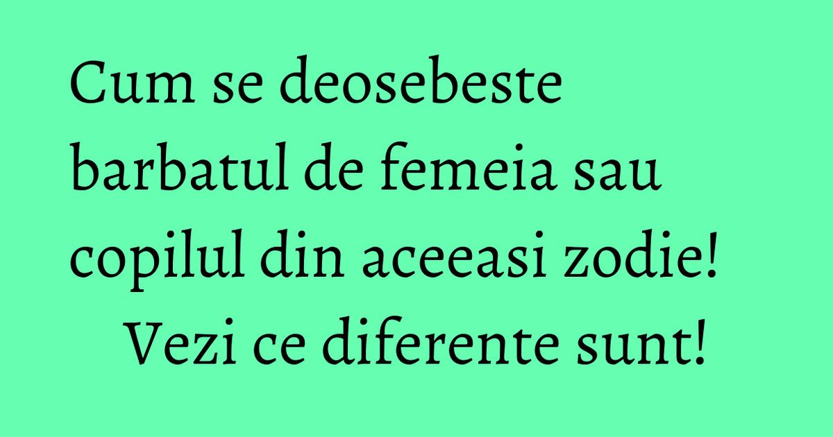 Cum se deosebeste barbatul de femeia sau copilul din aceeasi zodie ...