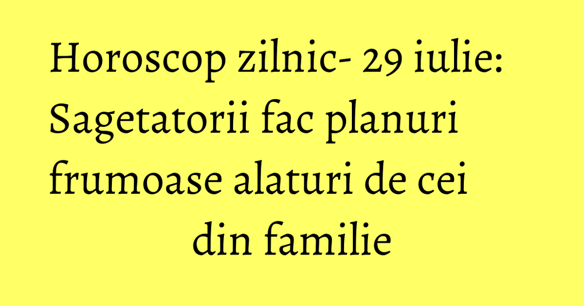 Horoscop zilnic- 29 iulie: Sagetatorii fac planuri frumoase alaturi de ...