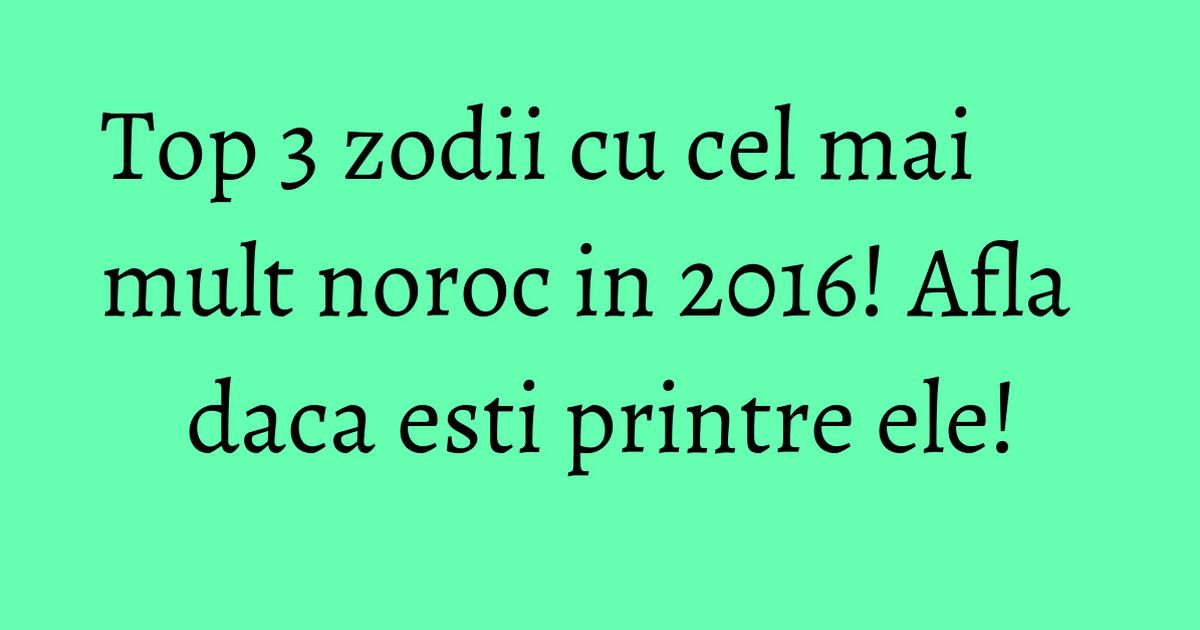 Top 3 zodii cu cel mai mult noroc in 2016! Afla daca esti printre ele ...