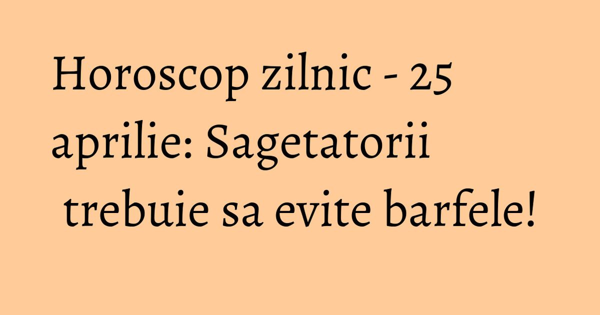 Horoscop zilnic - 25 aprilie: Sagetatorii trebuie sa evite barfele ...