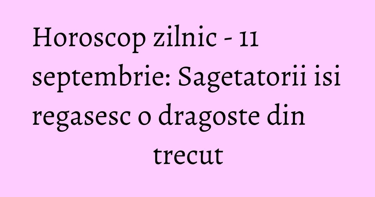 Horoscop zilnic - 11 septembrie: Sagetatorii isi regasesc o dragoste ...
