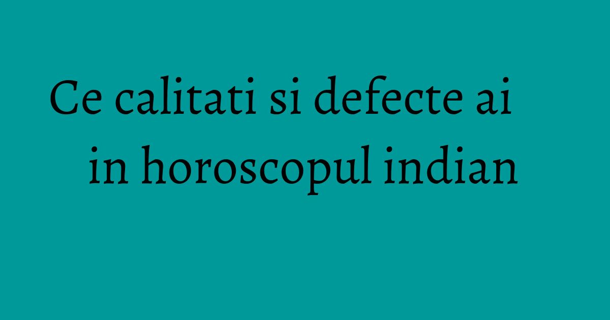 Ce calitati si defecte ai in horoscopul indian - KFetele