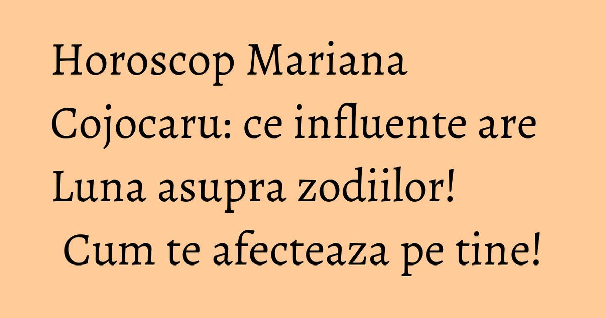 Horoscop Mariana Cojocaru: ce influente are Luna asupra zodiilor! Cum ...