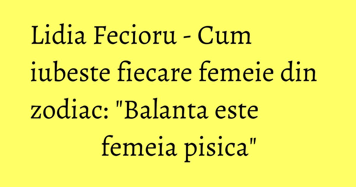 Lidia Fecioru - Cum iubeste fiecare femeie din zodiac: "Balanta este ...