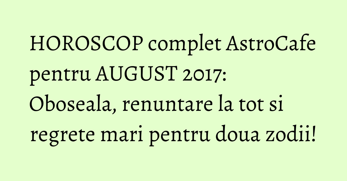 HOROSCOP complet AstroCafe pentru AUGUST 2017: Oboseala, renuntare la ...