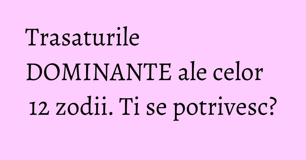 Trasaturile DOMINANTE ale celor 12 zodii. Ti se potrivesc? - KFetele