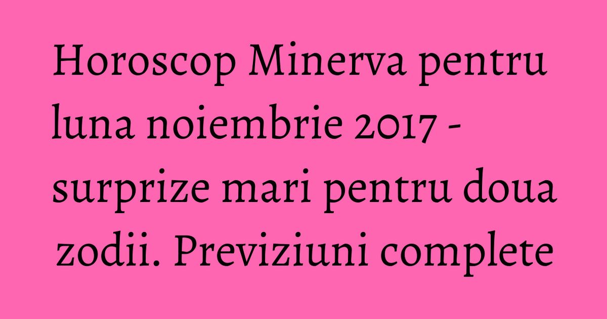 Horoscop Minerva pentru luna noiembrie 2017 - surprize mari pentru doua ...