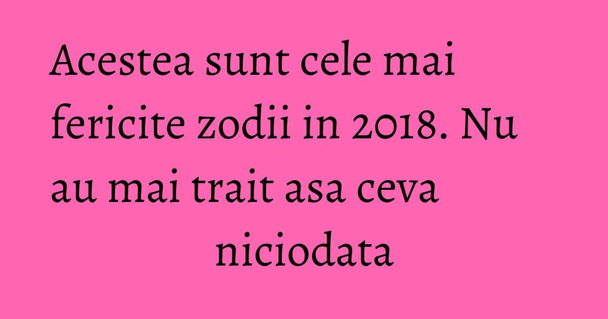 Acestea sunt cele mai fericite zodii in 2018. Nu au mai trait asa ceva ...