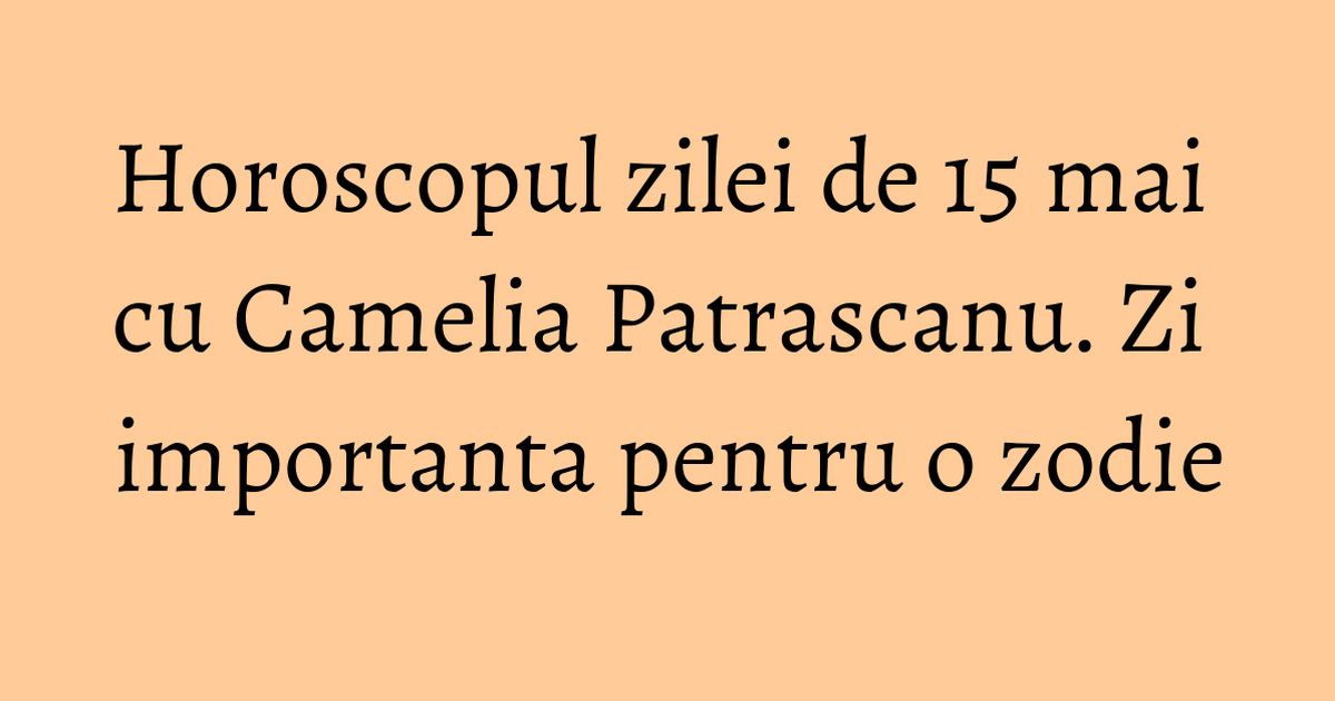 Horoscopul zilei de 15 mai cu Camelia Patrascanu. Zi importanta pentru o zodie - KFetele