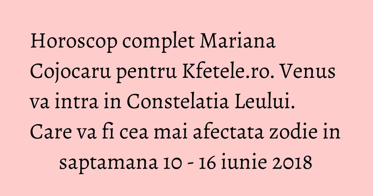 Horoscop complet Mariana Cojocaru pentru Kfetele.ro. Venus va intra in ...