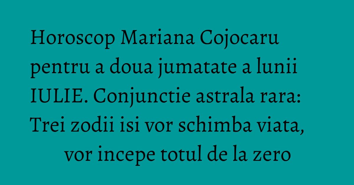 Horoscop Mariana Cojocaru pentru a doua jumatate a lunii IULIE. Conjunctie astrala rara: Trei ...