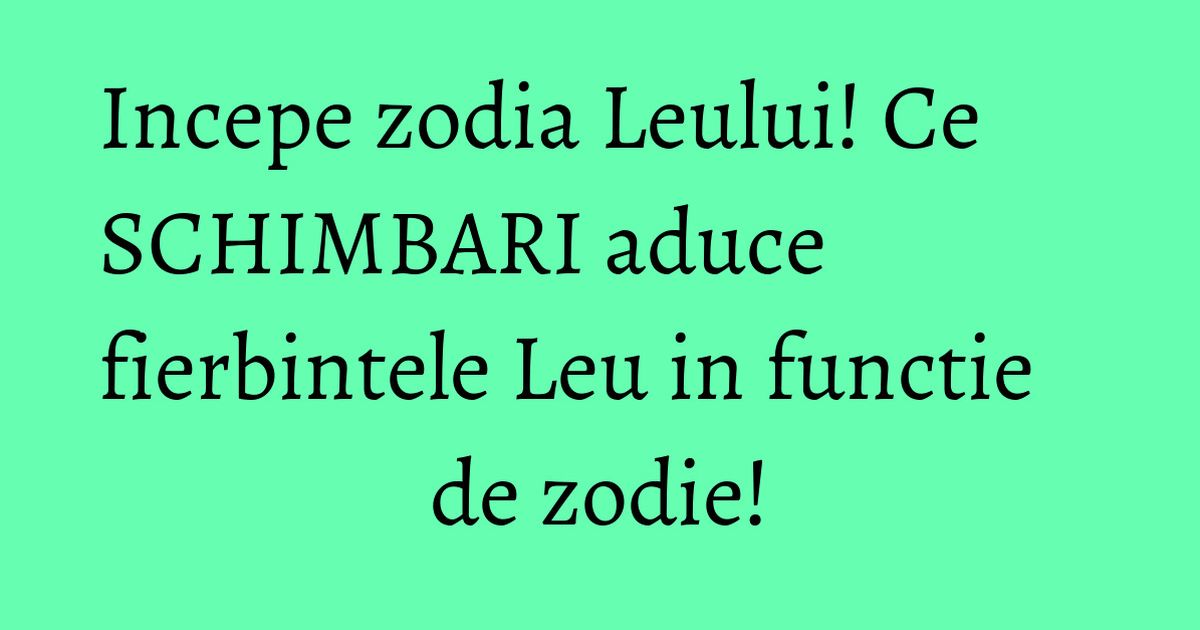Incepe zodia Leului! Ce SCHIMBARI aduce fierbintele Leu in functie de ...