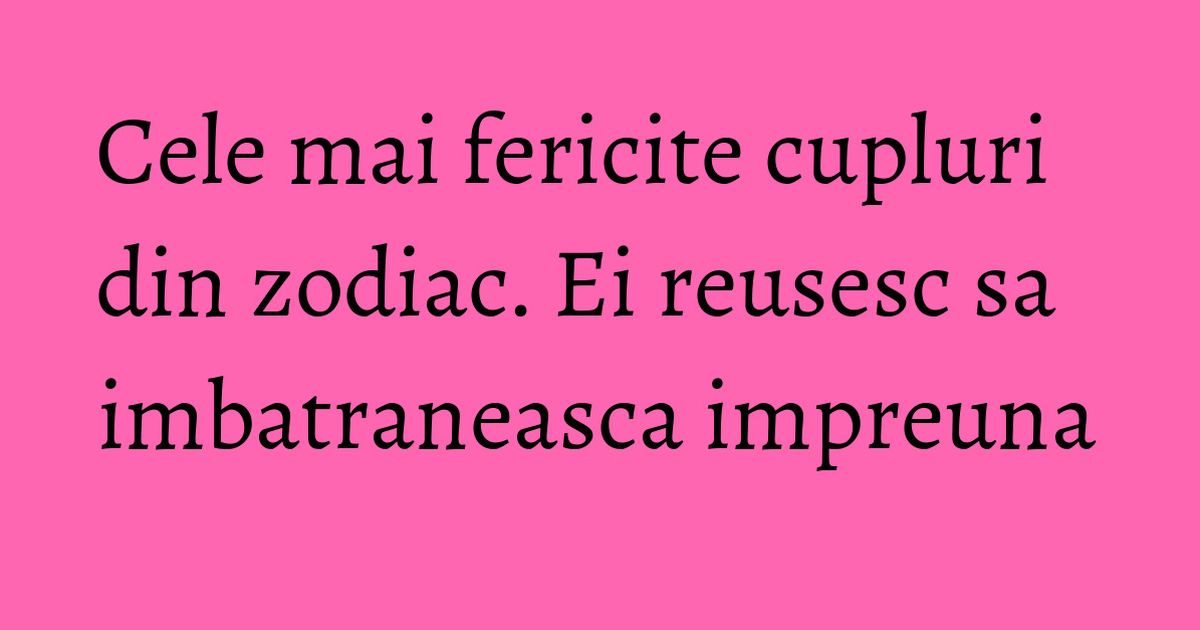 Cele mai fericite cupluri din zodiac. Ei reusesc sa imbatraneasca ...