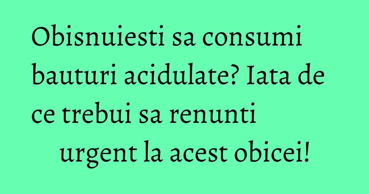 Obisnuiesti sa consumi bauturi acidulate? Iata de ce trebui sa renunti ...